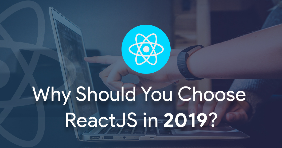 Why Should You Choose ReactJS in 2019? Why Should You Choose ReactJS in 2019?