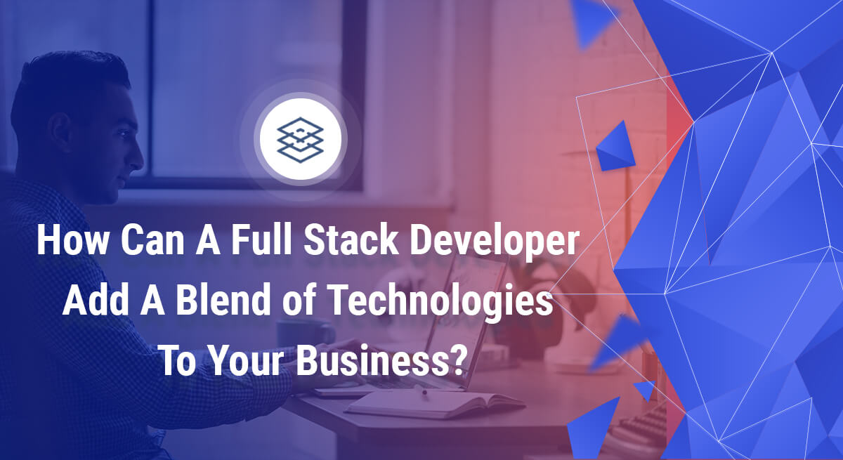 How Can A Full Stack Developer Add A Blend of Technologies To Your ...